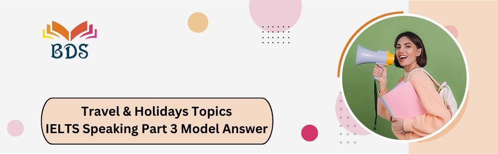 IELTS Speaking Part 3 Model Answer for Travel Topics